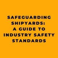 Safeguarding Shipyards: A Guide to Industry Safety Standards