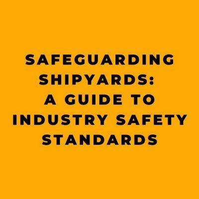 Safeguarding Shipyards: A Guide to Industry Safety Standards